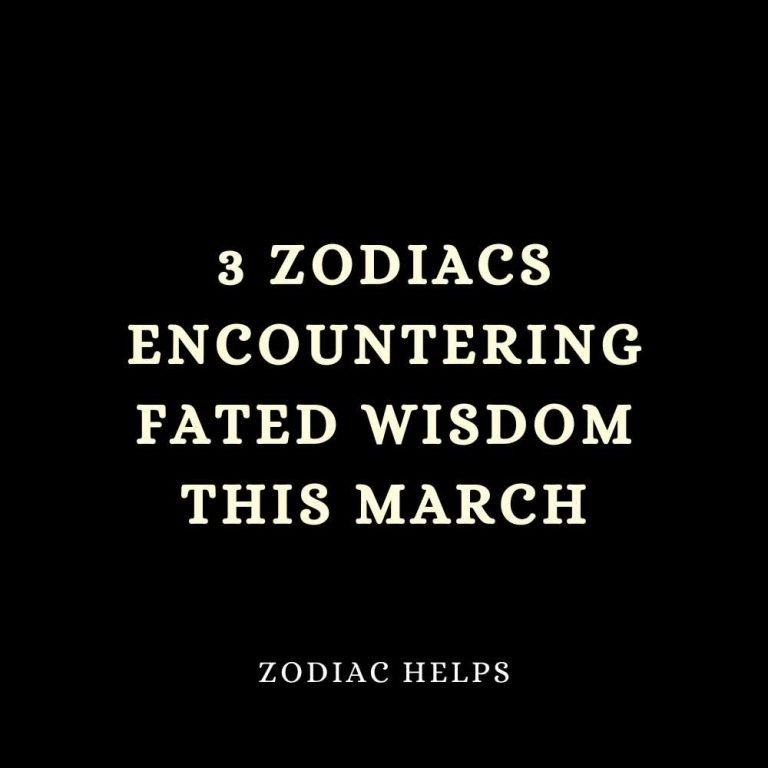 3 Zodiacs Encountering Fated Wisdom This March – ZodiacHelps